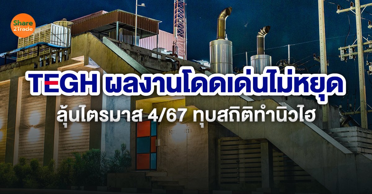 TEGH ผลงานโดดเด่นไม่หยุด ลุ้นไตรมาส 4/67 ทุบสถิติทำนิวไฮ | Share2Trade